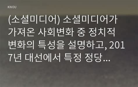 소셜미디어 소셜미디어가 가져온 사회변화 중 정치적 변화의 특성을 설명하고 2017년 대선에서 특정 정당 또는 후보자들은 소셜미디어를 어떻게 활용하였는지 사례를 제시한