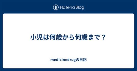 小児は何歳から何歳まで？ Medicinedrugの日記