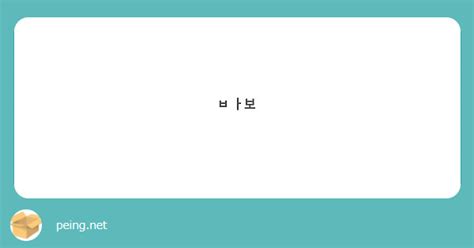 ㅂ ㅏ보 Peing 질문함