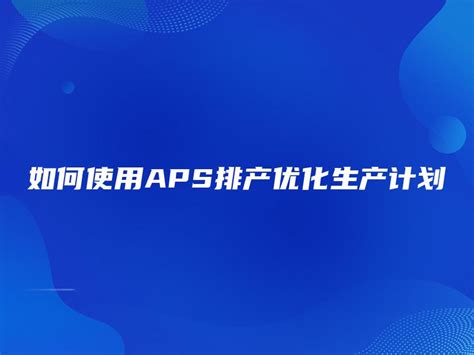 如何使用aps排产优化生产计划 金智达软件