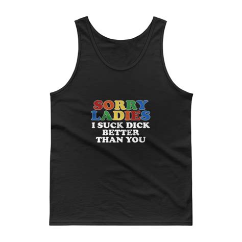 Sorry Ladies I Suck Dick Better Than You Tank Top Clothpedia