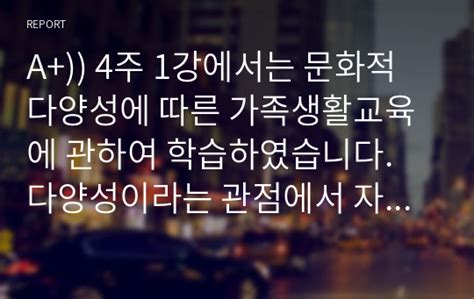 A 4주 1강에서는 문화적 다양성에 따른 가족생활교육에 관하여 학습하였습니다 다양성이라는 관점에서 자신의 가족을 점검해