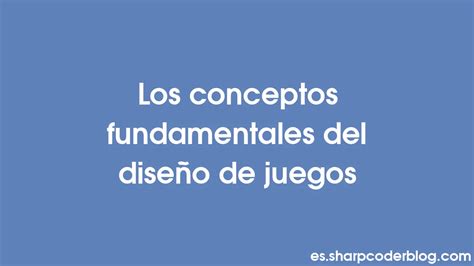 Los Conceptos Fundamentales Del Diseño De Juegos Sharp Coder Blog