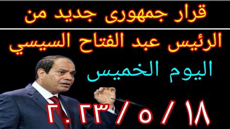 قرار جمهورى جديد من الرئيس عبد الفتاح السيسي اليوم الخميس ١٨ ٥ ٢٠٢٣