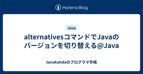 alternativesコマンドでJavaのバージョンを切り替える Java tanakahdaのプログラマ手帳