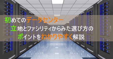 初めてのデータセンター｜立地とファシリティからみた選び方のポイントをわかりやすく解説 Itエンジニアの備忘録的技術ブログ【仮】
