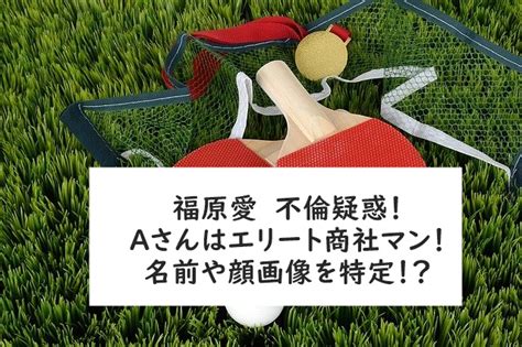 福原愛の不倫相手aさんはエリート商社マン！名前や顔画像を特定！？