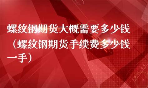 螺纹钢期货大概需要多少钱（螺纹钢期货手续费多少钱一手）财经之家