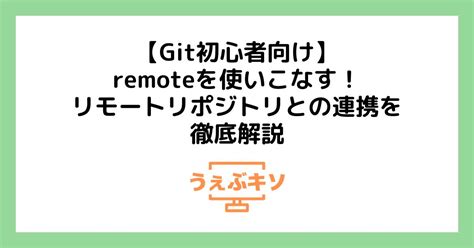 【git初心者向け】remoteを使いこなす！リモートリポジトリとの連携を徹底解説 うぇぶキソ