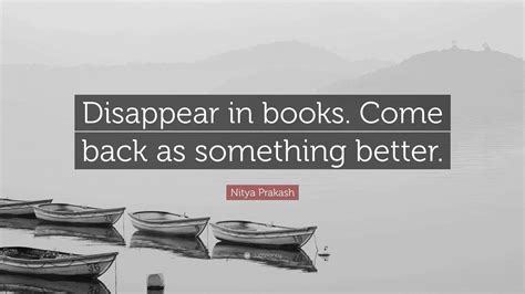 Nitya Prakash Quote “disappear In Books Come Back As Something Better”
