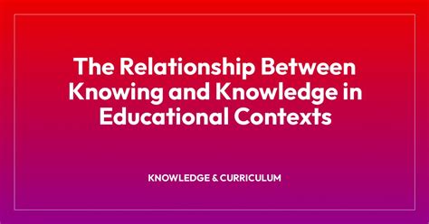 The Relationship Between Knowing And Knowledge In Educational Contexts • Teachers Institute
