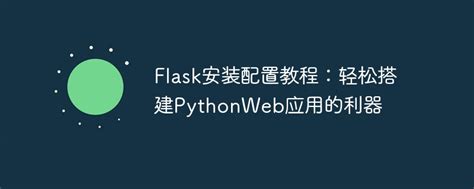 Flask安装配置教程：轻松搭建pythonweb应用的利器 Python教程 Php中文网