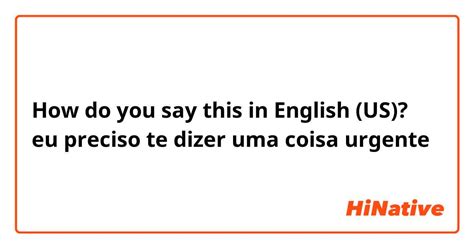 How Do You Say Eu Preciso Te Dizer Uma Coisa Urgente In English Us