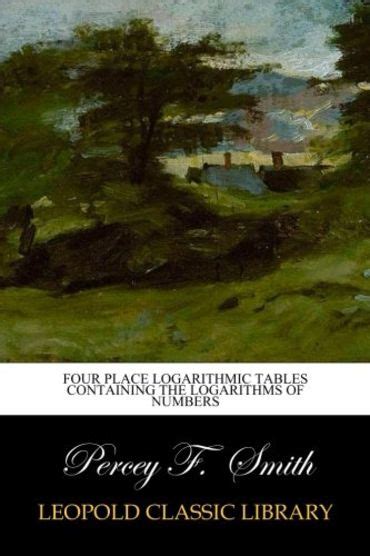 Four Place Logarithmic Tables Containing The Logarithms Of Numbers By
