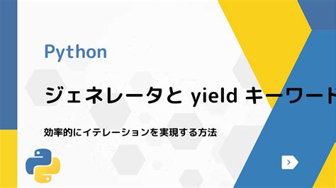Pythonジェネレータと yield キーワード 効率的にイテレーションを実現する方法