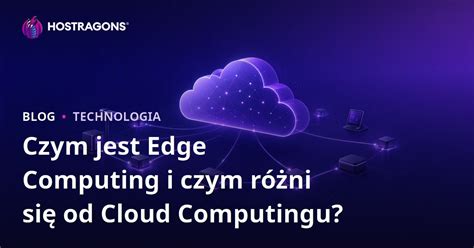 Czym Jest Edge Computing I Jakie Ma Różnice W Stosunku Do Chmury