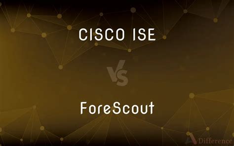 Cisco Ise Vs Forescout — Whats The Difference