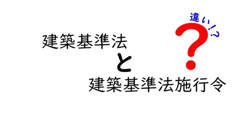 建築基準法と建築基準法施行令の違いを徹底解説！
