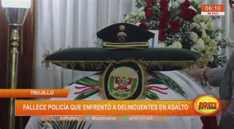 Trujillo Fallece Policía Que Enfrentó A Delincuentes En Asalto Soltv