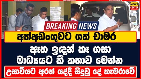 අත්අඩංගුවට ගත් චාමර ඈත ඉඳන් කෑ ගසා මාධ්‍යට කී කතාව මෙන්න උසාවියට අරන් යද්දී සිදුවූ දේ කැමරාවේ