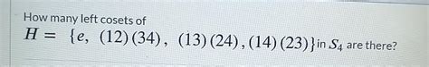 Solved How Many Left Cosets Of H E 12 34 13 24 Chegg