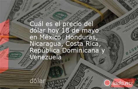 Cuál Es El Precio Del Dólar Hoy 18 De Mayo En México Honduras