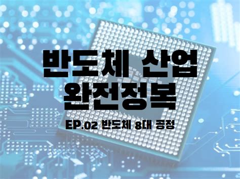 반도체 섹터 완전정복ep02 반도체 8대 공정 네이버 블로그