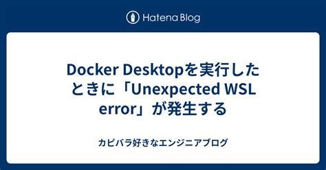 Docker Desktopを実行したときにUnexpected WSL errorが発生する カピバラ好きなエンジニアブログ
