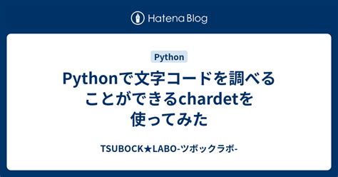 Pythonで文字コードを調べることができるchardetを使ってみた Tsubock★labo ツボックラボ