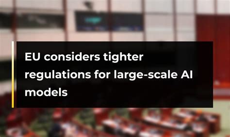 eu considers tighter regulations for large scale ai models