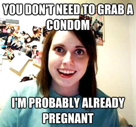 You Dont Need To Grab A Condom Im Probably Already Pregnant Overly Attached Girlfriend