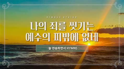 [늘찬송하면서 Hymns] 나의 죄를 씻기는 예수의 피밖에 없네 What Can Wash Away My Sin Youtube