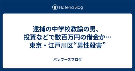 逮捕の中学校教諭の男、投資などで数百万円の借金か東京・江戸川区“男性殺害” バンブーズブログ