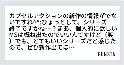 カプセルアクションの新作の情報がでないですねひょっとして、シリーズ終了ですかね？まあ、個人的に欲しいmsは概ね出たのでいいんですけど