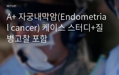 A 자궁내막암endometrial Cancer 케이스 스터디질병고찰 포함 레포트