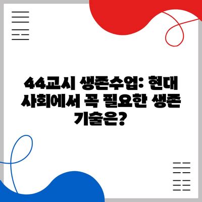 44교시 생존수업 현대 사회에서 꼭 필요한 생존 기술은
