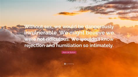 Alain De Botton Quote Without Sex We Would Be Dangerously Invulnerable We Might Believe We