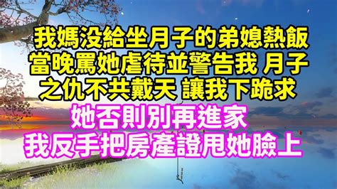 我媽没給坐月子的弟媳熱飯，當晚罵她虐待並警告我 月子之仇不共戴天 讓我下跪求她否則別再進家 我反手把房產證甩她臉上短篇 情感故事 故事