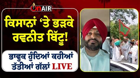 ਕਿਸਾਨਾਂ ‘ਤੇ ਭੜਕੇ ਰਵਨੀਤ ਬਿੱਟੂ ਭਾਵੁਕ ਹੁੰਦਿਆਂ ਕਹੀਆਂ ਤੱਤੀਆਂ ਗੱਲਾਂ Live
