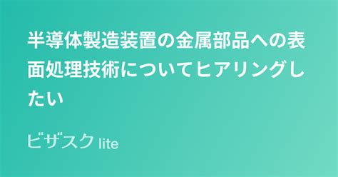 半導体製造装置の金属部品への表面処理技術についてヒアリングしたい スポットコンサル ビザスク
