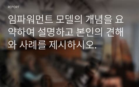 임파워먼트 모델의 개념을 요약하여 설명하고 본인의 견해와 사례를 제시하시오 레포트