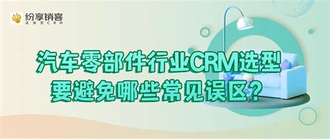 汽车零部件行业crm选型要避免哪些常见误区？ 纷享销客crm
