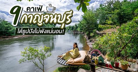 9 คาเฟ่กาญจนบุรี บรรยากาศชิลล์วิวดี ได้รูปปังไม่พังแน่นอน