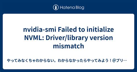 nvidia smi Failed to initialize NVML Driver library version mismatch やってみなくちゃわからないわからなかったらやっ