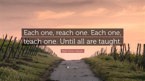 Mark Victor Hansen Quote “each One Reach One Each One Teach One Until All Are Taught”