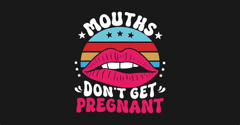 Mouths Dont Get Pregnant Mouths Dont Get Pregnant T Shirt Teepublic