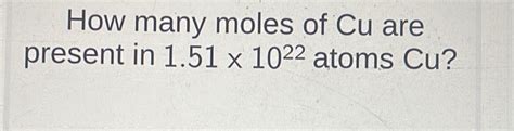 Solved How Many Moles Of Cu Are Present In 1 51 10 22 Atoms Cu