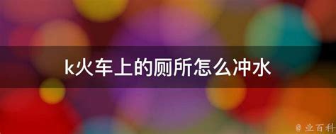 k火车上的厕所怎么冲水 业百科