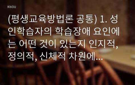 평생교육방법론 공통 1 성인학습자의 학습장애 요인에는 어떤 것이 있는지 인지적 정의적 신체적 차원에서 기술해 보십시오 2 위의 학습장애를 해결하기 위해 어떤