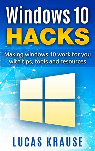 Windows 10 Hacks Making Windows 10 Work For You With Tips Tools And Resources By Lucas Krause